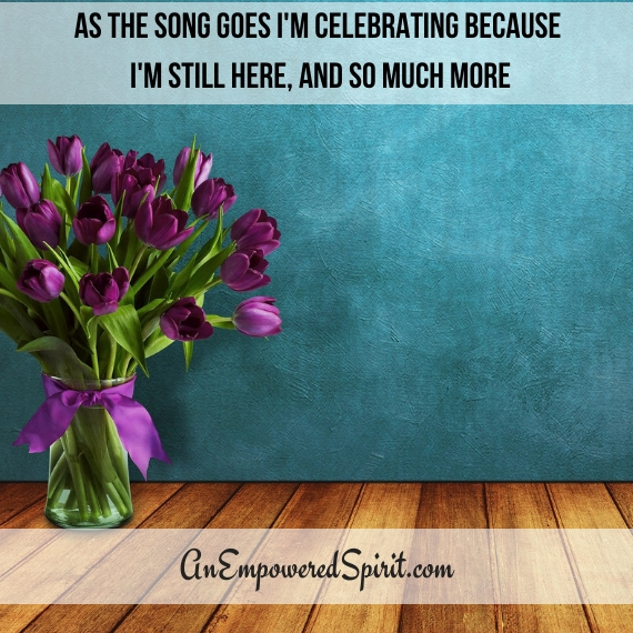 I'm Celebrating Because I'm Still Here, And So Much More | An Empowered ...