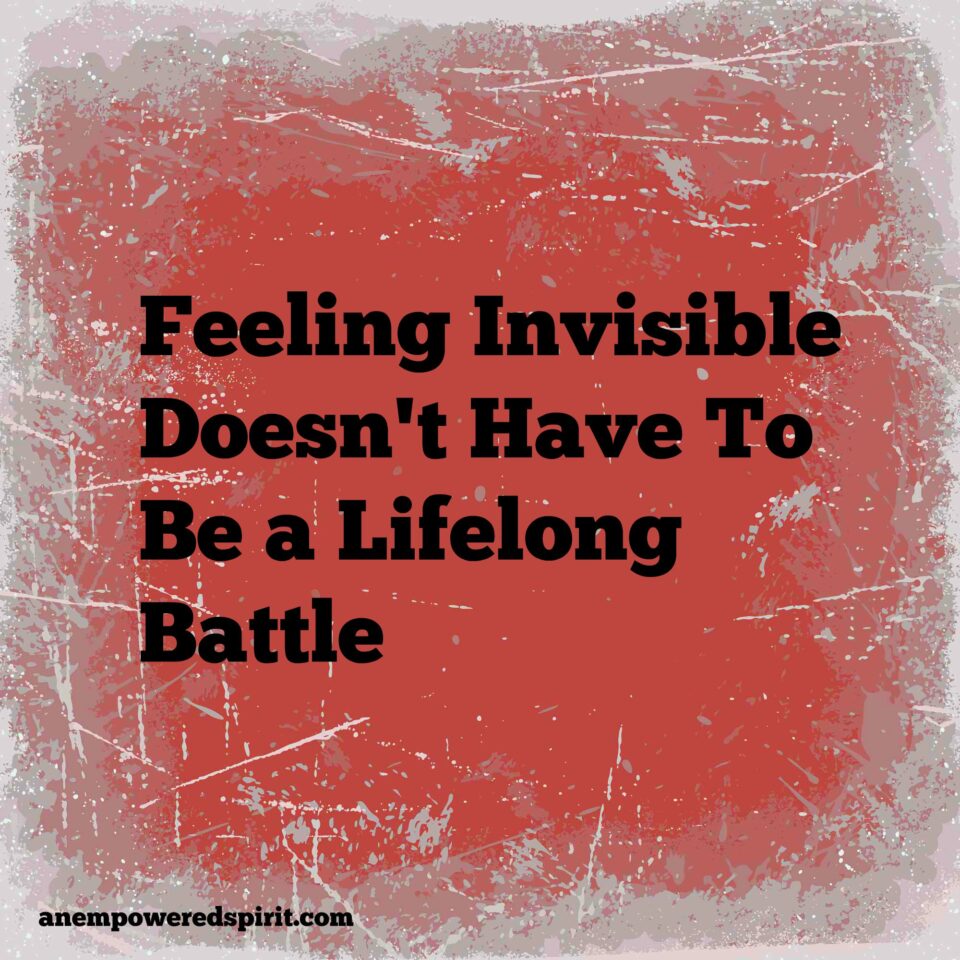 Feeling Invisible Doesn't Have To Be A Lifelong Battle | An Empowered ...